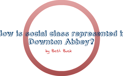 How is social class represented in Downton Abbey? by Bethany Buck on Prezi