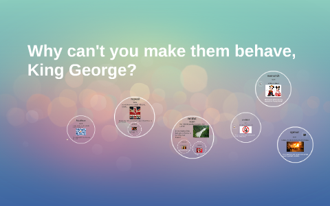 Why can't you make them behave, King George? by Jessica Salazar on Prezi
