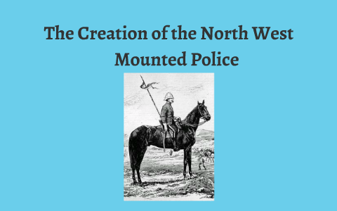 The Creation of the North West Mounted Police by Savannah Neal on Prezi