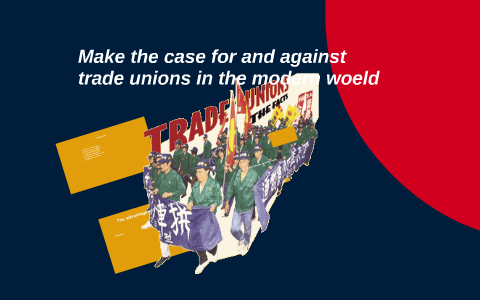 Make the case for and against trade unions in the modern woe by on Prezi