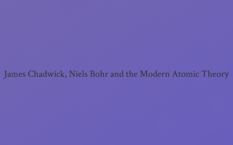 Chadwick, Niels Bohr and the Modern Atomic Theory by nick samples on Prezi