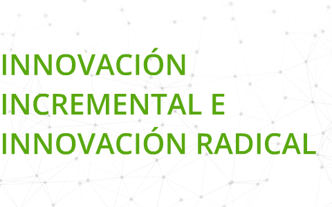 INNOVACIÓN INCREMENTAL E INNOVACIÓN RADICAL by Carlos Lopera on Prezi