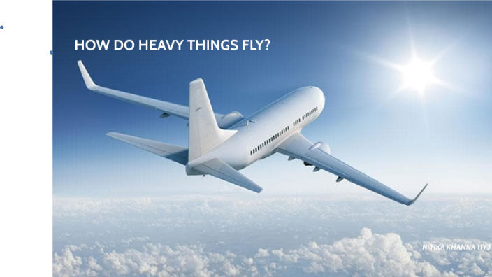 HOW DO HEAVY THING FLY? by Nitika Khanna on Prezi