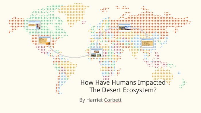 How Have Humans Impacted The Desert Ecosystem? by georgia corbett on Prezi