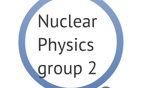 Group 2 - Nuclear Physics by Mark Weston on Prezi