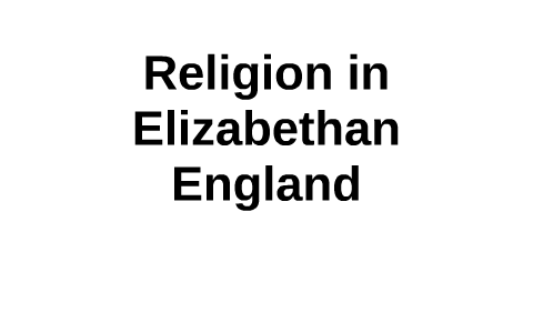 Religion in Elizabethan England by Romey Perakovich on Prezi