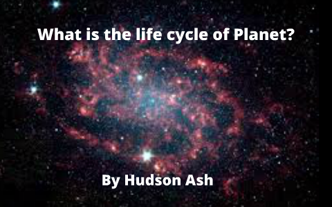 What is the life cycle of a Planet? by Hudson Ash on Prezi