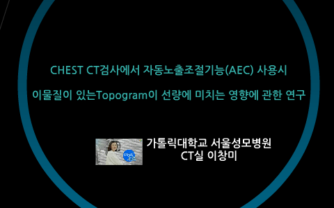 CHEST CT검사에서 자동노출조절기능(AEC) 사용시 이물질이 있는Topogram이 선량에 미치는 영향에 관한 연구 by 창미 ...