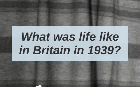 What was life like in Britain in 1939? by Stuart Rathe on Prezi