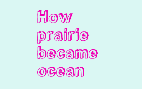 How prairie became ocean by Lily Pilkerton on Prezi