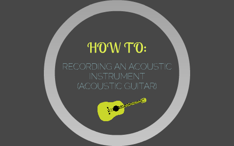 How To: Recording An Acoustic Instrument (Acoustic Guitar) by L K on Prezi