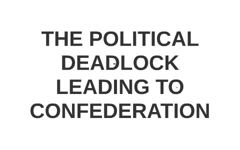 POLITICAL DEADLOCK LEADING TO CONFEDERATION by jewel dubuc on Prezi