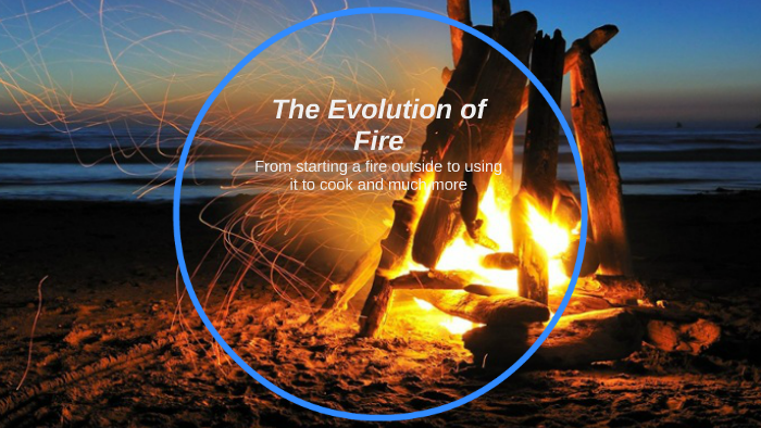 The Evolution of Fire by Sarah Augustine on Prezi