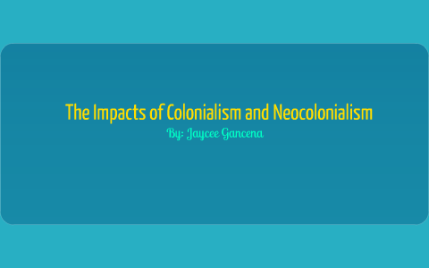 Impacts of Colonialism and Neo-Colonialism by Jaycee Gancena on Prezi