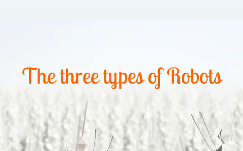 The 3 types of Robots. by Joshua Jhamboy on Prezi