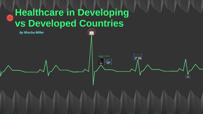 Healthcare in Developing vs Developed Countries by Mischa Miller on Prezi