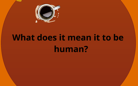 English Final:What does it mean to be human? by William Perket on Prezi