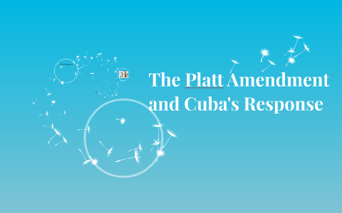 The Platt Amendment and Cuba's Response by Grace Morgan on Prezi