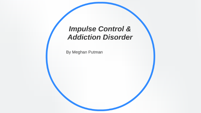 Impulse Control & Addiction Disorder by Meghan Putman on Prezi