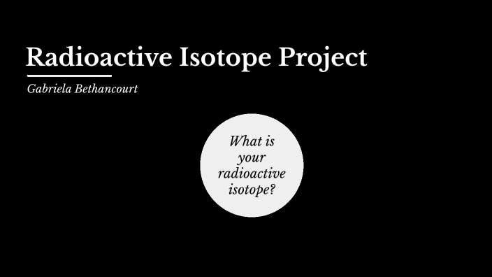 Radioactive Isotope Project by Gabriela Bethancourt on Prezi