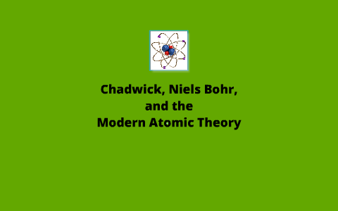 Chadwick, Niels Bohr and the Modern Atomic Theory by Logan Smith on Prezi