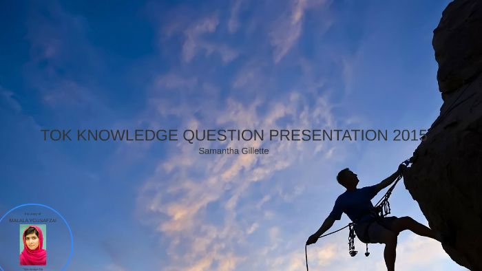 TOK KNOWLEDGE QUESTION PRESENTATION 2015 by Sami Gillette on Prezi