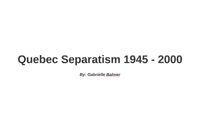 Quebec Separatism 1945 - 2000 by Gabrielle Balmer on Prezi