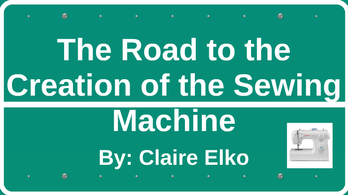 The Road to the Creation of the Sewing Machine by Claire E. on Prezi