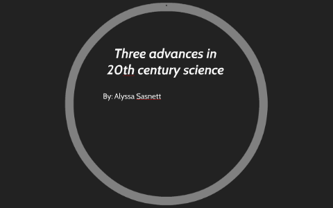 Three advances in 20th century science by alyssa sasnett on Prezi