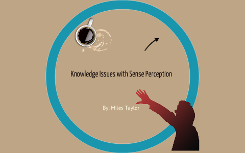 Sense Perception and Knowledge Issues by Miles Taylor on Prezi