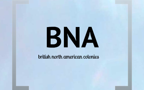 factors that brought the BNA together by ryan lloyd on Prezi