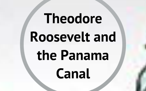 Theodore Roosevelt and the Panama Canal by Ally Aguero on Prezi
