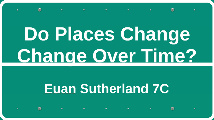 Do Places Change Change Over Time? by Euan Sutherland on Prezi