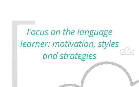 Focus on the language learner: motivation, styles and strategies by Qaro Infante Galvan on Prezi