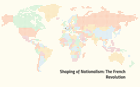 Shaping of Nationalism: The French Revolution by Courtney Vasseur on Prezi