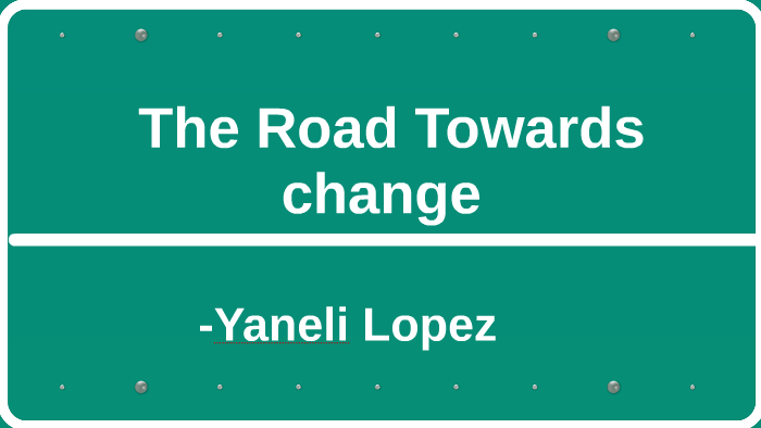The Road Towards change by yaneli lopez on Prezi