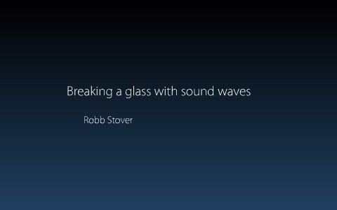 Breaking glass using sound waves by Robb Stover on Prezi
