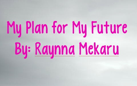 My Plan for My Future by Raynna Mekaru on Prezi