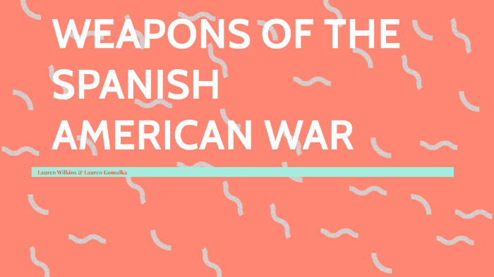 Weapons of the Spanish American War by Lauren Gomulka on Prezi