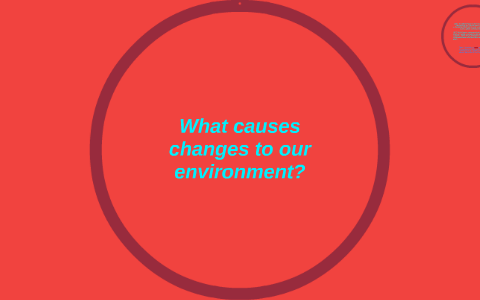 What causes changes to our environment? by Holly Riffe on Prezi