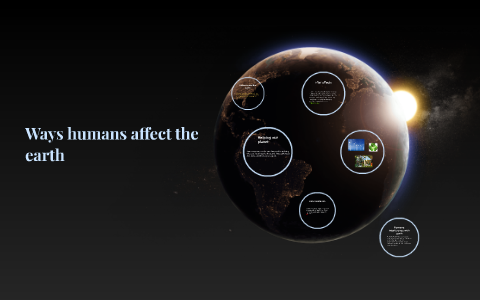 Ways humans affect the earth by Humberto Mato on Prezi