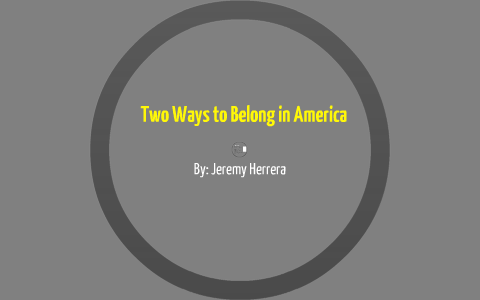 Two Ways to Belong in America by Jeremy Herrera on Prezi