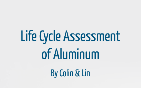Life Cycle Assessment of Aluminum by Colin Zhang on Prezi