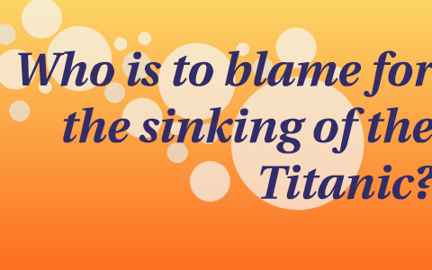 Who is to blame for the sinking of the Titanic? by Keely McLouth on Prezi