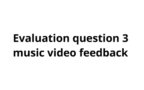 Evaluation Question 3 Music video feedback by Sam Stronge on Prezi