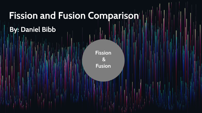 Fission and Fusion Comparison by daniel bibb on Prezi