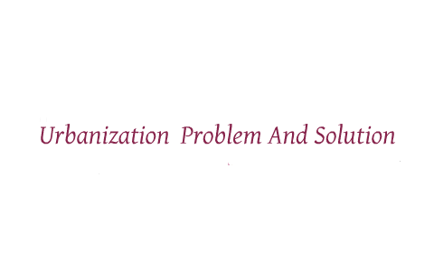 Urbanisation: problems and solutions by sarah dahar on Prezi