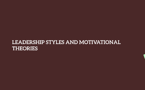 LEADERSHIP STYLES AND MOTIVATIONAL THEORIES by A N on Prezi