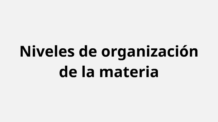 Niveles de organizaciòn de la materia by Elva Enríquez on Prezi
