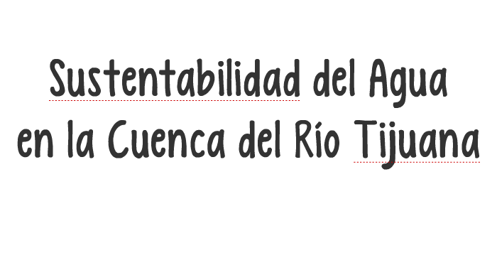 Sustentabilidad del Agua en la Cuenca del Rio Tijuana by on Prezi
